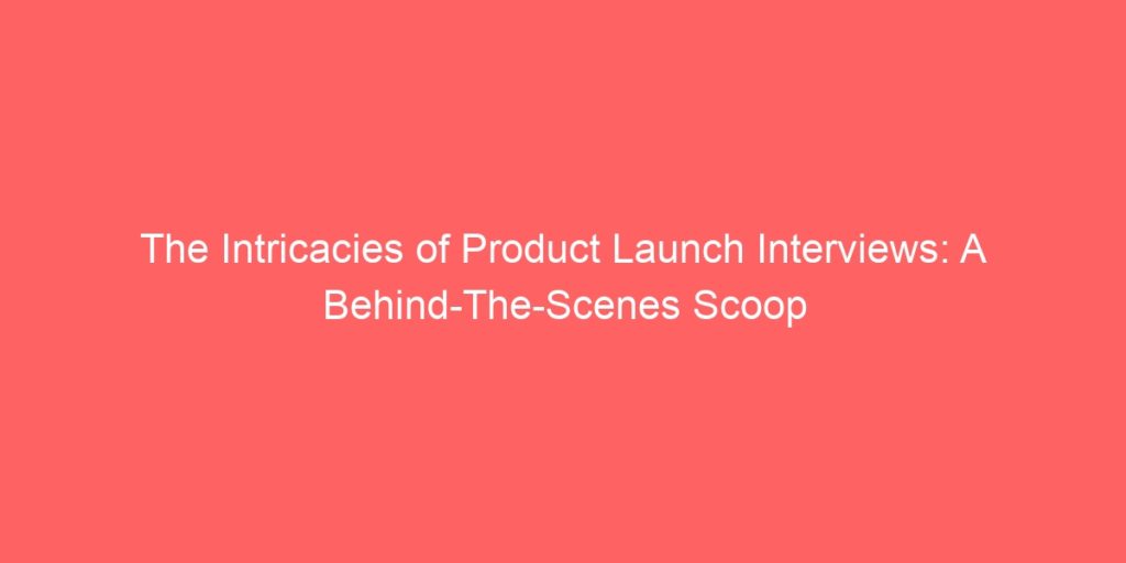 The Intricacies of Product Launch Interviews: A Behind-The-Scenes Scoop – Citible